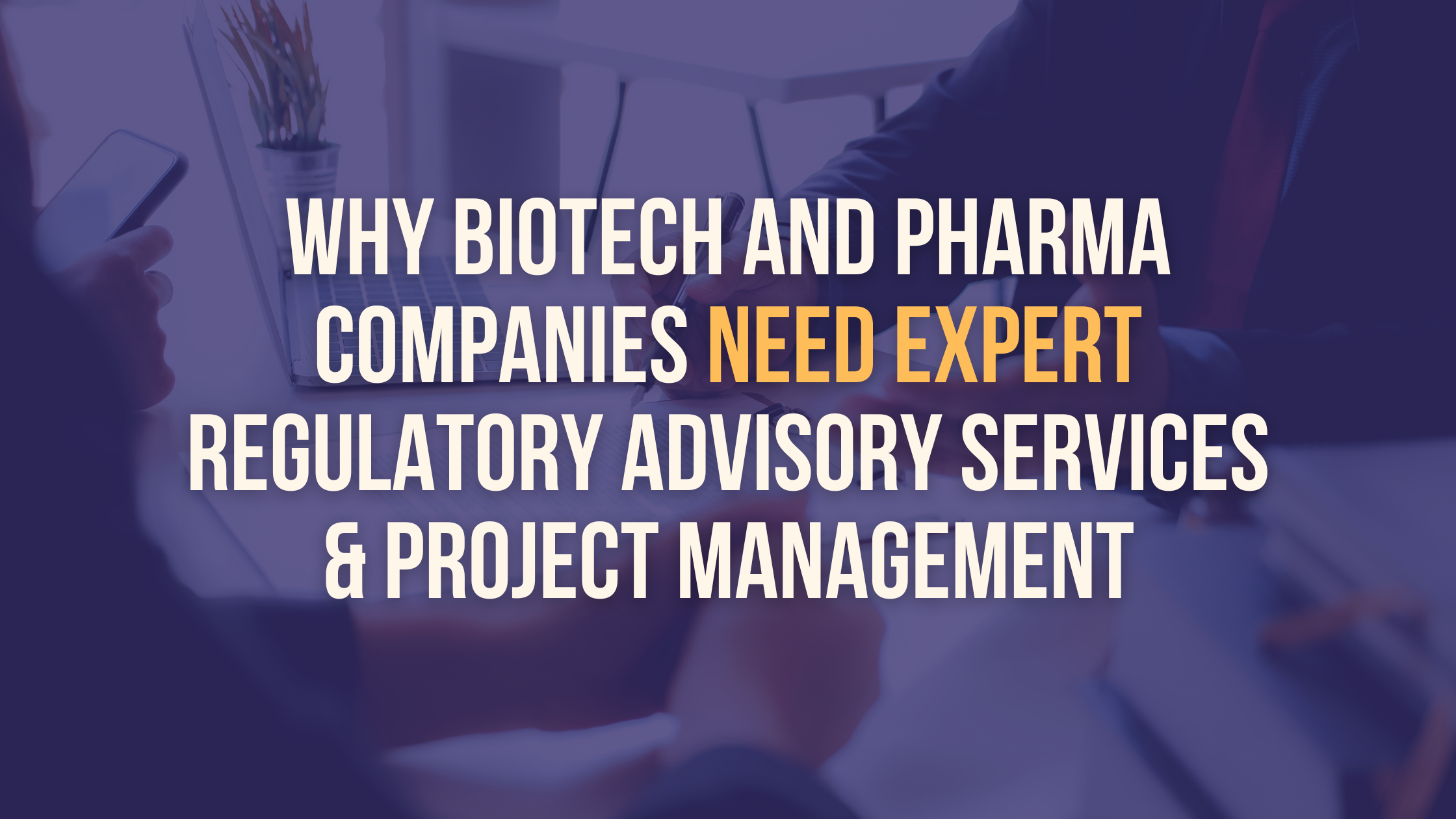 Why Biotech and Pharma Companies Need Expert Regulatory Advisory Services & Project Management